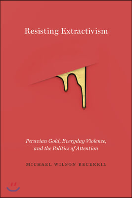 Resisting Extractivism: Peruvian Gold, Everyday Violence, and the ...