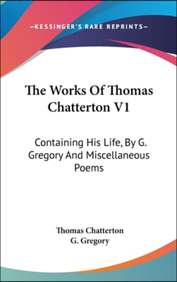 The Works of Thomas Chatterton V1: Containing His Life, by G. Gregory ...