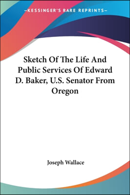 Sketch Of The Life And Public Services Of Edward D. Baker, U.S. Senator ...
