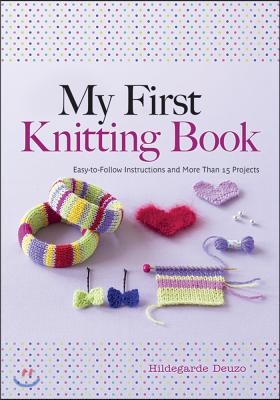 My First Knitting Book: Easy-To-Follow Instructions and More Than 15 ...