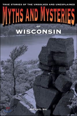 Myths and Mysteries of Wisconsin: True Stories Of The Unsolved And ...